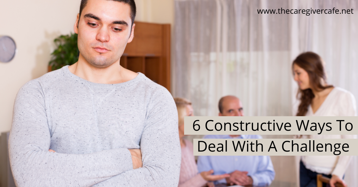 6 Constructive Ways To Deal With A Challenge – The Caregiver Cafe