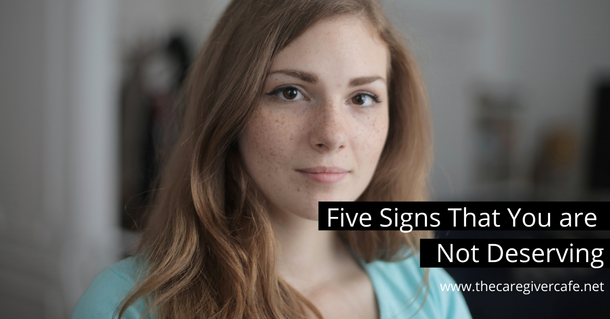 Five Signs That You are Not Deserving – The Caregiver Cafe