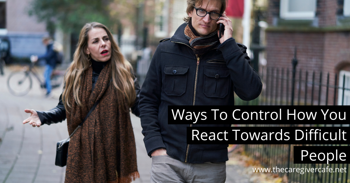 Ways to Control How You React Towards Difficult People – The Caregiver Cafe